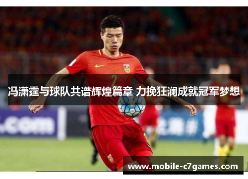冯潇霆与球队共谱辉煌篇章 力挽狂澜成就冠军梦想 - C7娱乐 - C7娱乐大舞台,有梦你就来